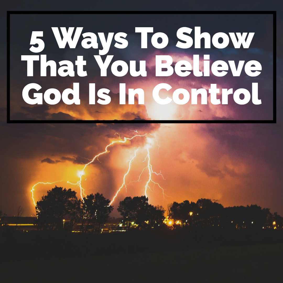 5 Ways To Show That You Believe God Is In Control